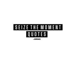 30 Best Seize The Moment Quotes For Living Life at Legendary
